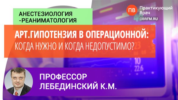 Профессор Лебединский К.М.: Артериальная гипотензия в операционной: когда нужно и когда недопустимо?