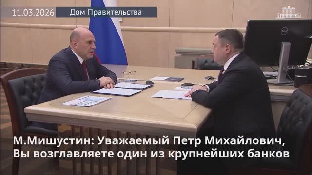 Председатель Правительства М.Мишустин с председателем ПАО «Банк ПСБ» Петром Фрадковым, 11 марта 2026