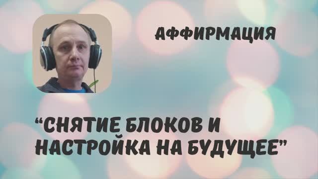 Аффирмация "СНЯТИЕ БЛОКОВ И НАСТРОЙКА НА БУДУЩЕЕ"