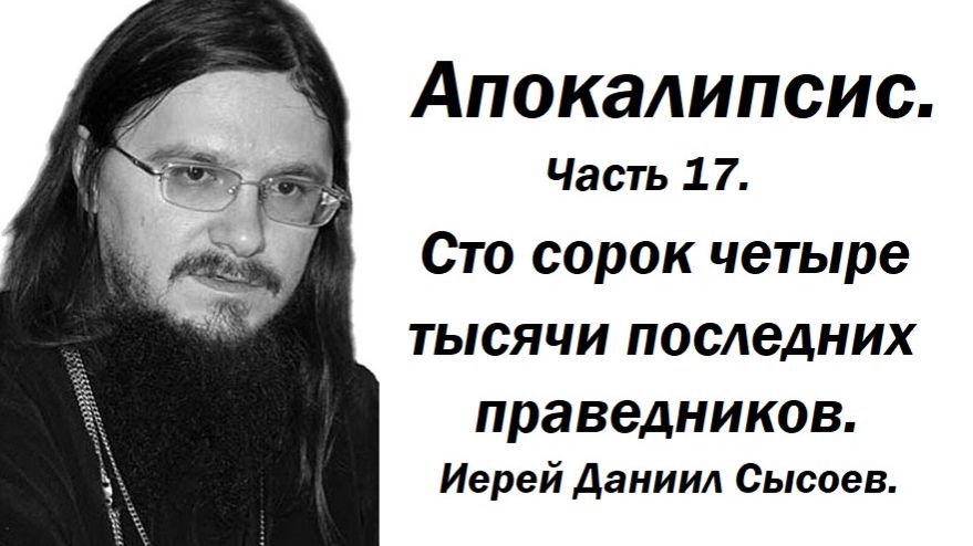 Апокалипсис. Толкование. Часть 17. Сто сорок четыре тысячи праведников. Иерей Даниил Сысоев.