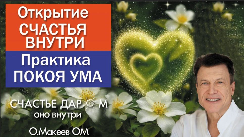 ОТКРЫТИЕ СЧАСТЬЯ ВНУТРИ. ПРАКТИКА ПОКОЯ УМА Олег Макеев ОМ