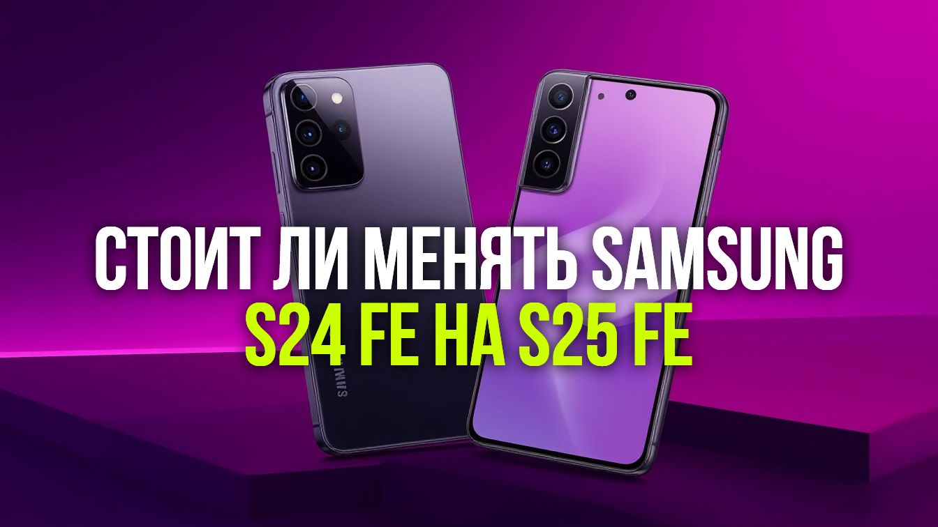 Стоит ли менять Samsung S24 FE на S25 FE? Плюсы и минусы апгрейда в 2026