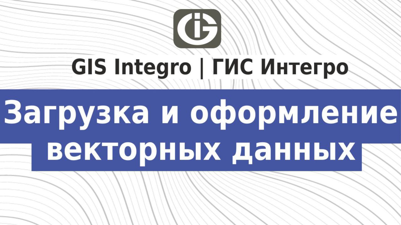 Загрузка и оформление векторных данных. Урок 4. GIS Integro | ГИС Интегро.