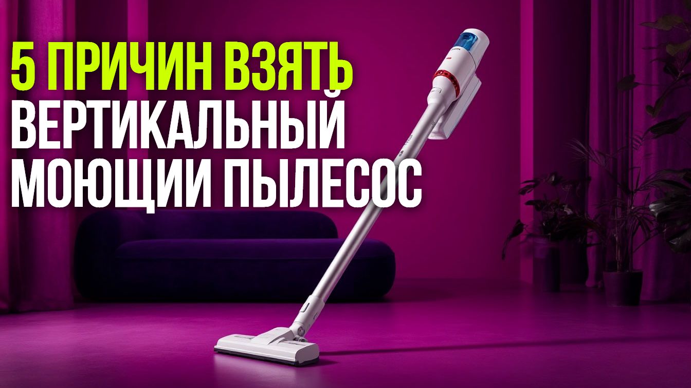 5 причин взять вертикальный моющий пылесос в 2026 — обзор новинок года