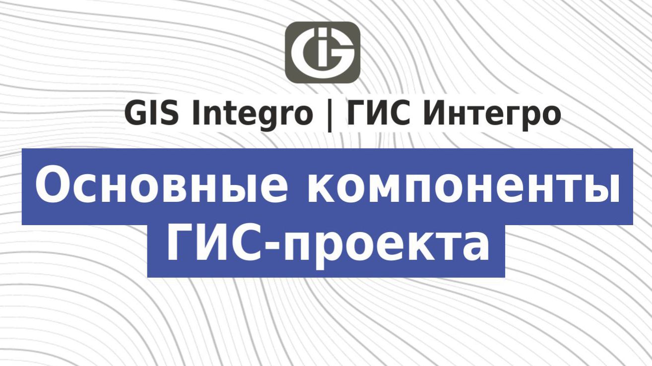 Основные компоненты ГИС-проекта. Урок 1. GIS Integro | ГИС Интегро.