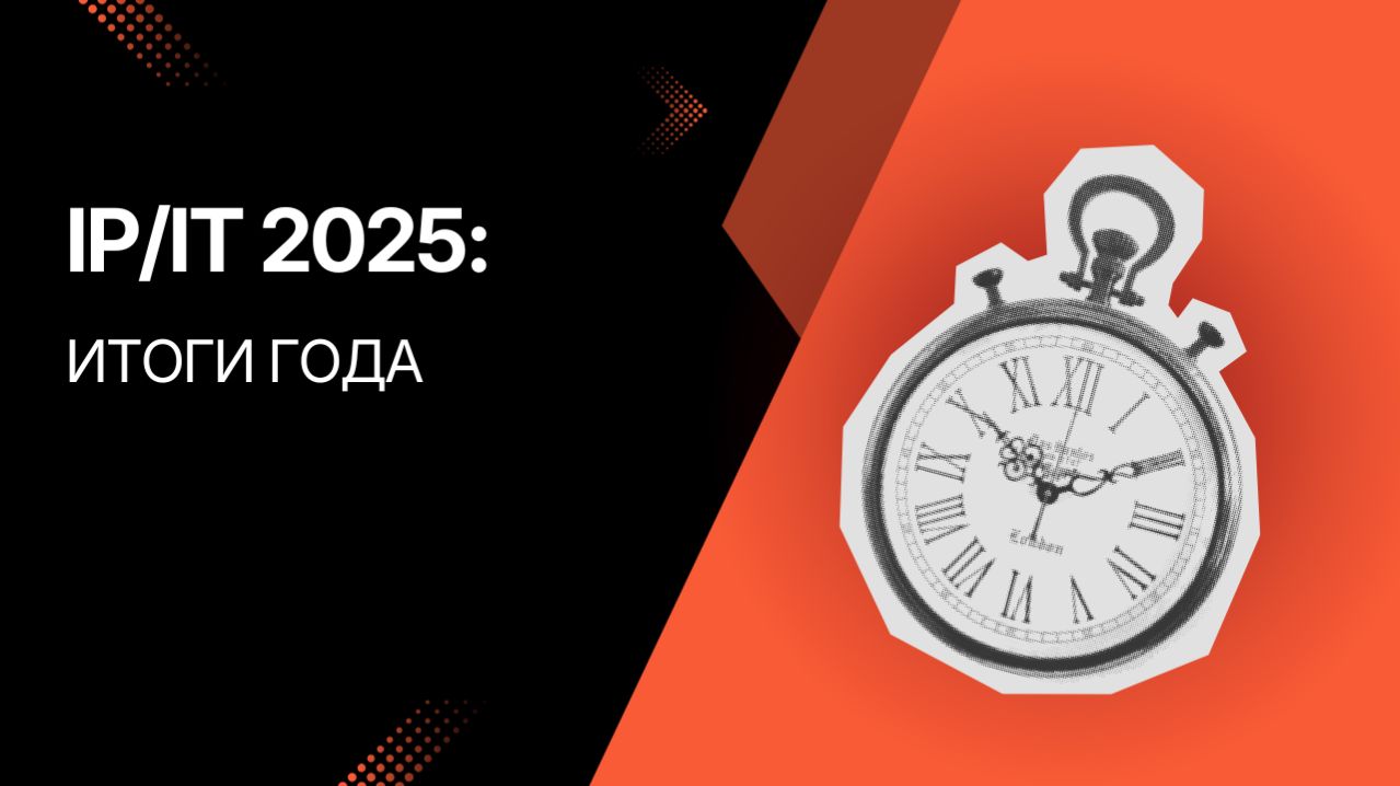 Главное в IP/IT за 2025 год: что изменилось для бизнеса, правообладателей и IT-компаний