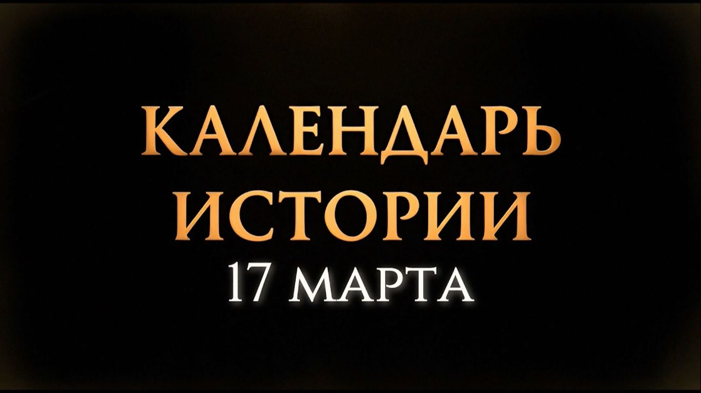 КАЛЕНДАРЬ ИСТОРИИ 17 МАРТА