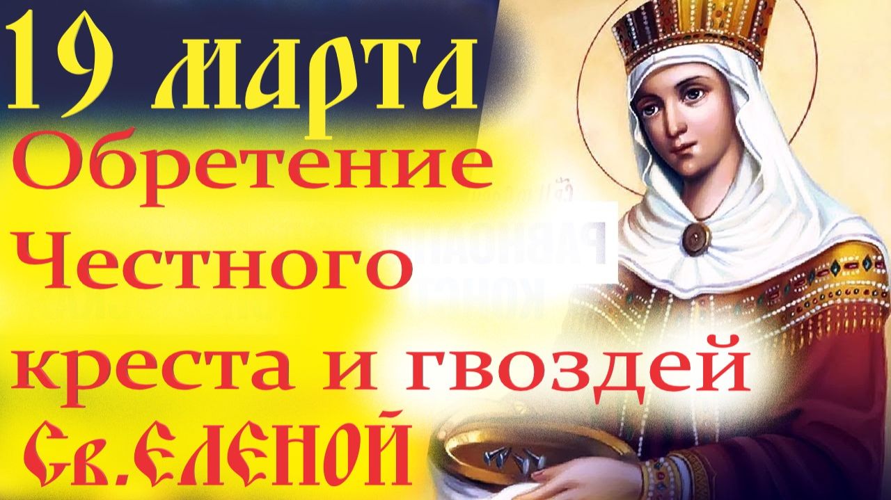 19 Марта-День святой царицы Елены и обретения ею во Иерусалиме Честного Креста и гвоздей