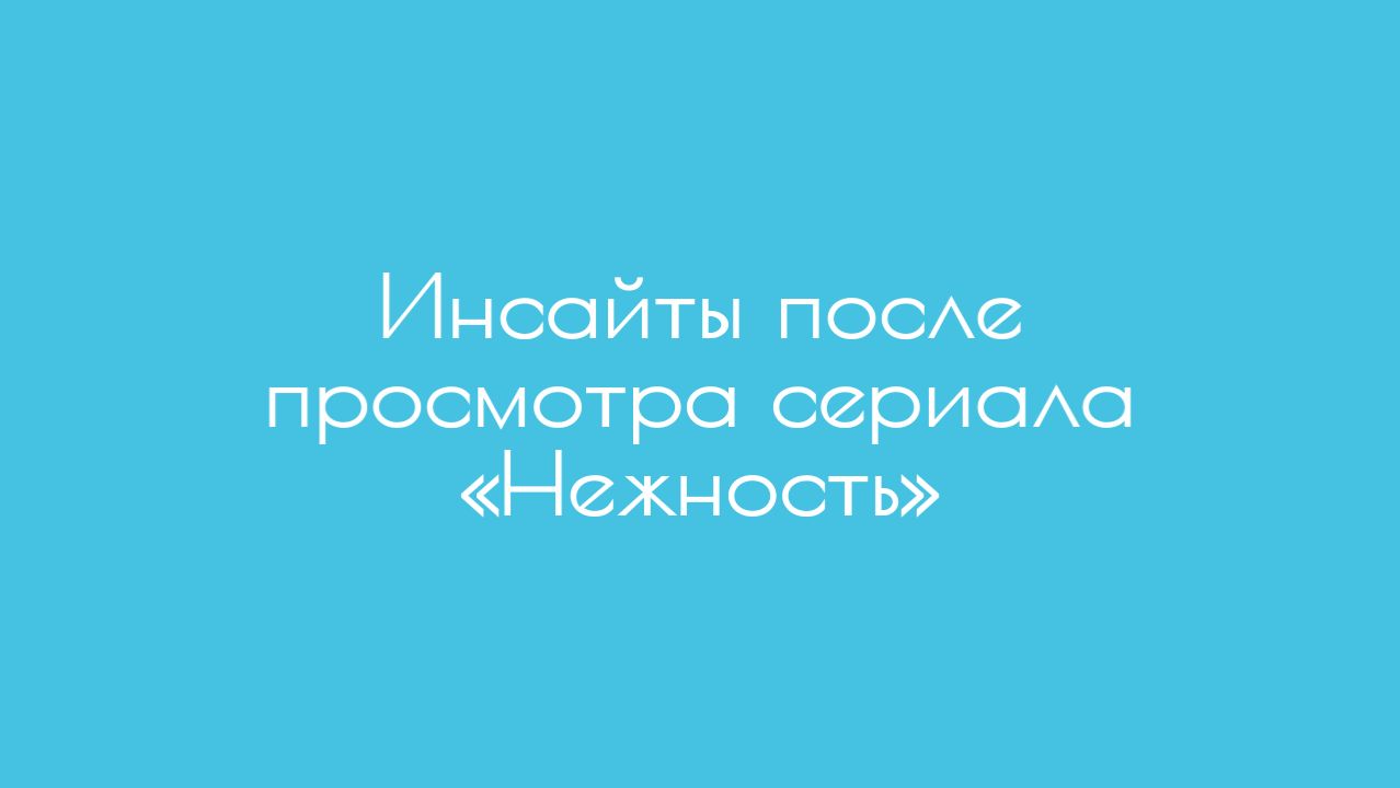 Инсайты после просмотра сериала «Нежность»
