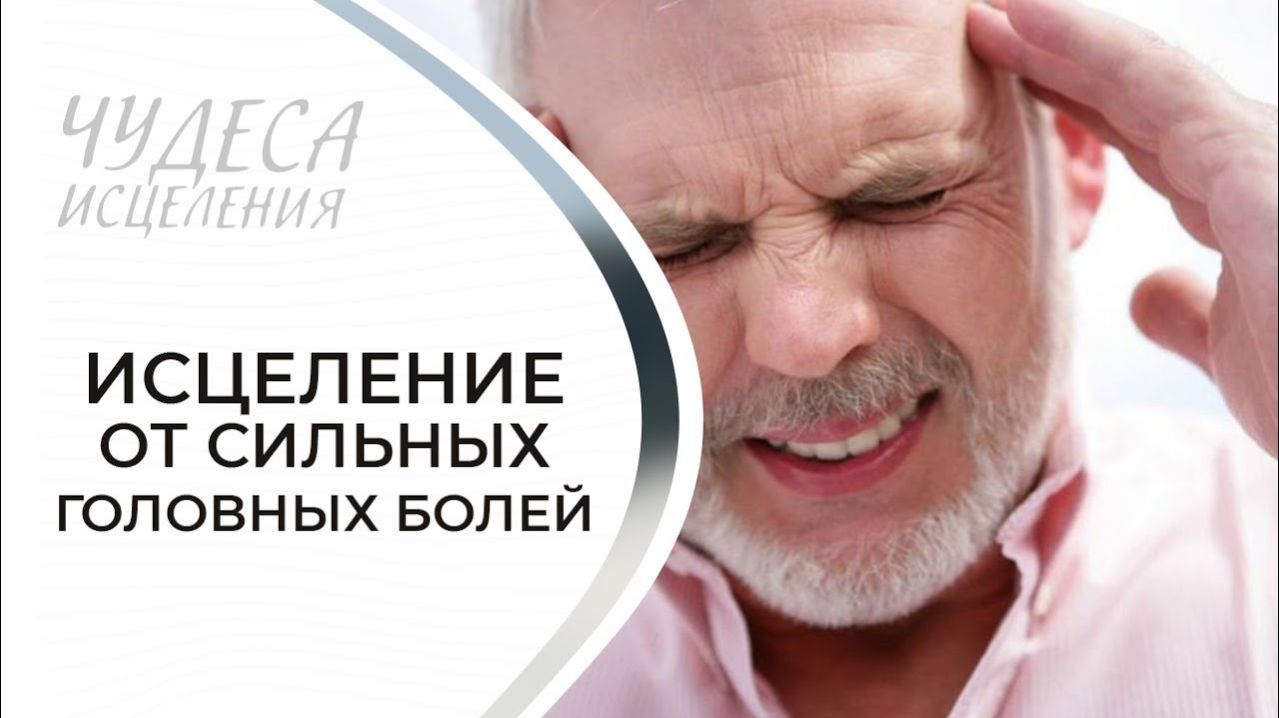 ИСЦЕЛЕНИЕ ОТ СИЛЬНЫХ ГОЛОВНЫХ БОЛЕЙ. «Чудеса исцеления»