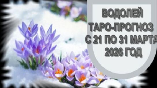 ВОДОЛЕЙ ТАРО-ПРОГНОЗ С 21 ПО 31 МАРТА 2026 ГОДА