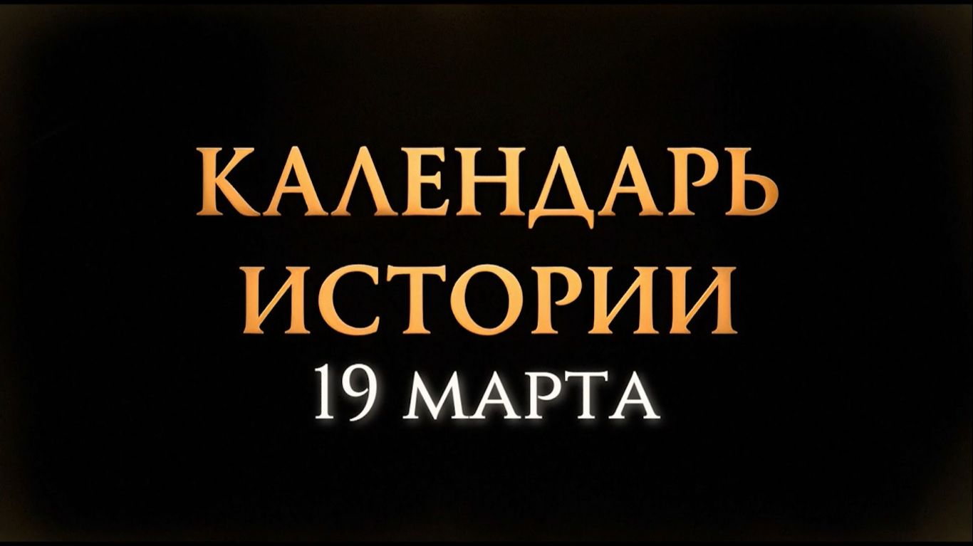 КАЛЕНДАРЬ ИСТОРИИ 19 МАРТА