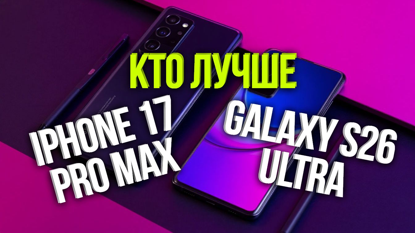 Что лучше в 2026: iPhone 17 Pro Max или Galaxy S26 Ultra? Тест скорости и ИИ