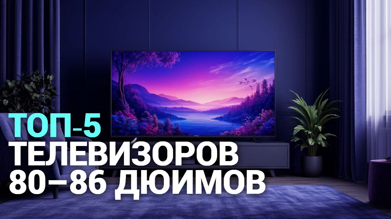 Топ‑5 телевизоров 80–86 дюймов 2026: выбираем лучший для домашнего кинотеатра
