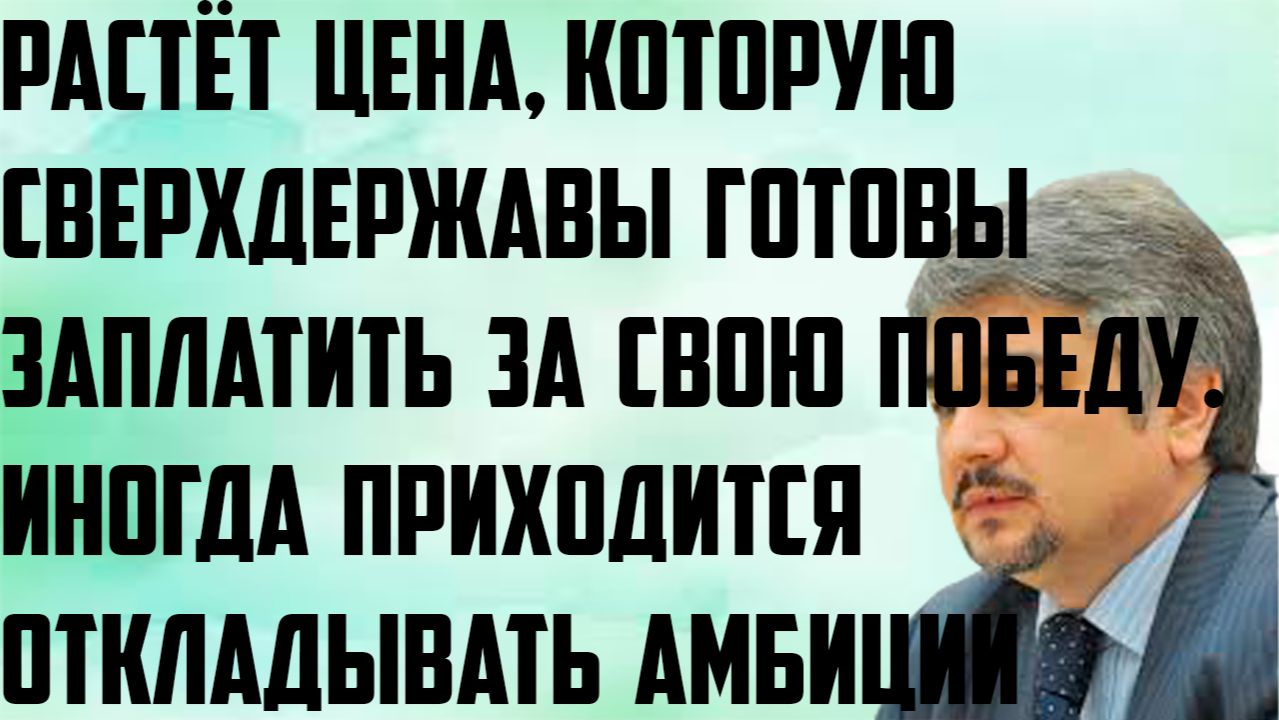 Ищенко: Растёт цена, которую сверхдержавы готовы заплатить за победу. Приходится откладывать амбиции