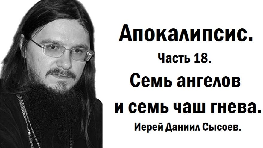 Апокалипсис. Толкование. Часть 18. Семь ангелов и семь чаш гнева. Иерей Даниил Сысоев.
