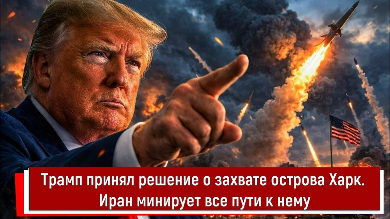 Трамп принял решение о захвате острова Харк. Иран минирует все пути к нему