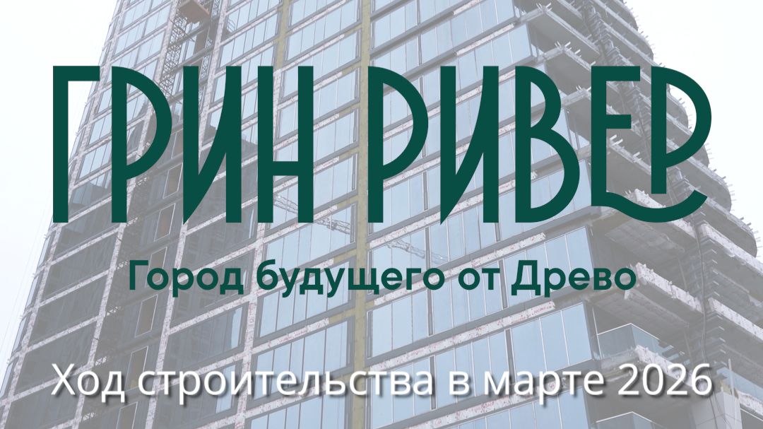 Грин Ривер: ход строительства в марте 2026