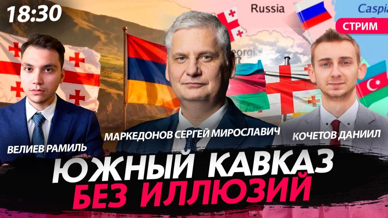 Южный Кавказ без иллюзий [Маркедонов Сергей, Велиев Рамиль и Кочетов Даниил. СТРИМ]