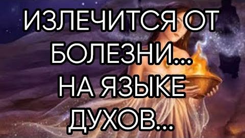 ИЗЛЕЧИТСЯ ОТ БОЛЕЗНИ...НА ЯЗЫКЕ ДУХОВ...ДЛЯ ВСЕХ...