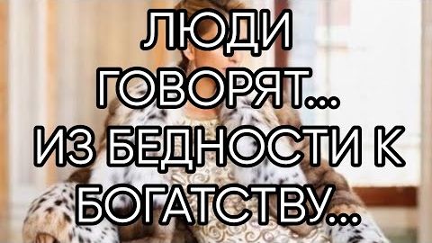 ЛЮДИ ГОВОРЯТ... ИЗ БЕДНОСТИ К БОГАТСТВУ...