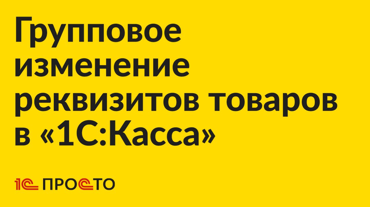 Инструкция по групповому изменению реквизитов товаров в «1С:Касса» на платформе 8.5