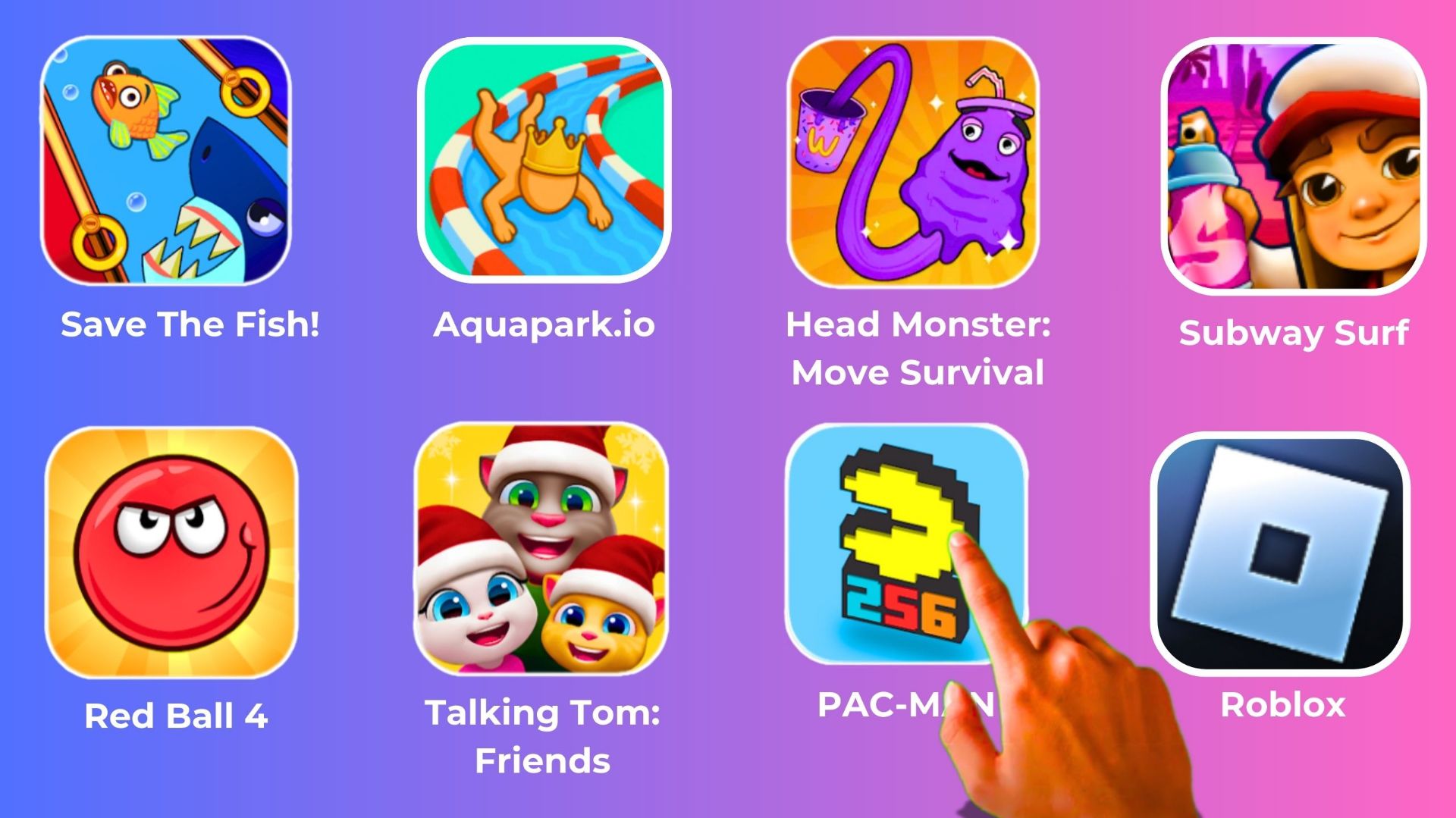 Talking Tom_ Friends,Red Ball 4,PAC-MAN,Roblox,Save The Fish!,Aquapark.io,Head Monster,Subway Surf.