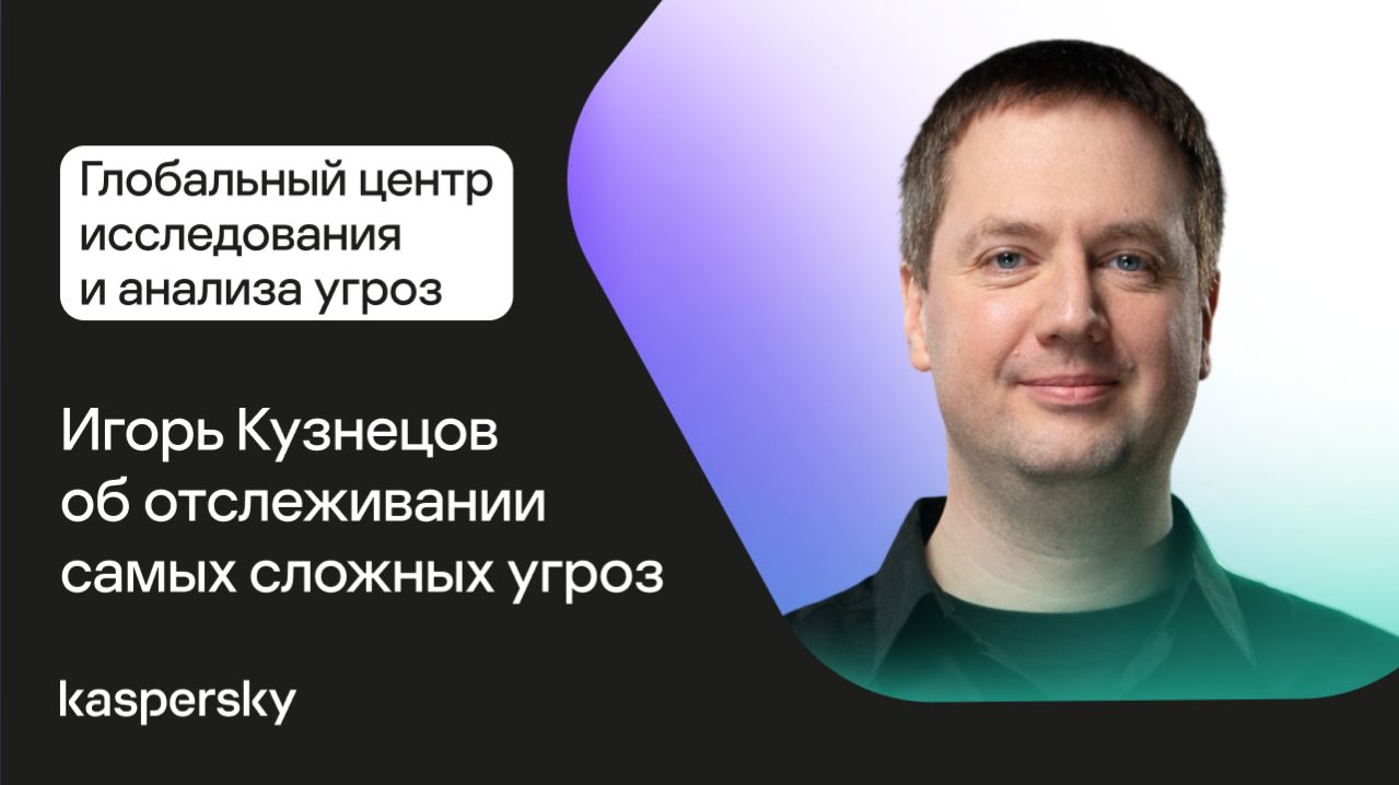 Глобальный центр исследования и анализа угроз: Игорь Кузнецов об отслеживании самых сложных угроз
