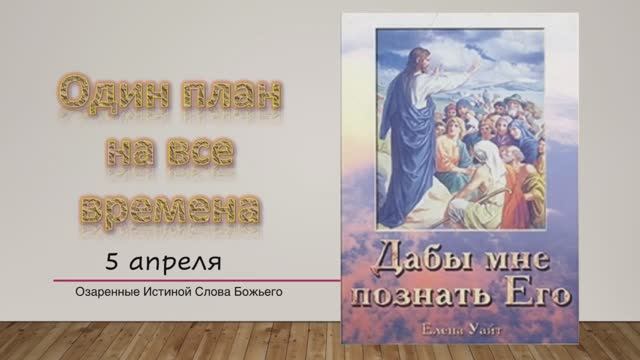 Дабы мне познать Его. Е Уайт 5 апреля Один план на все времена.