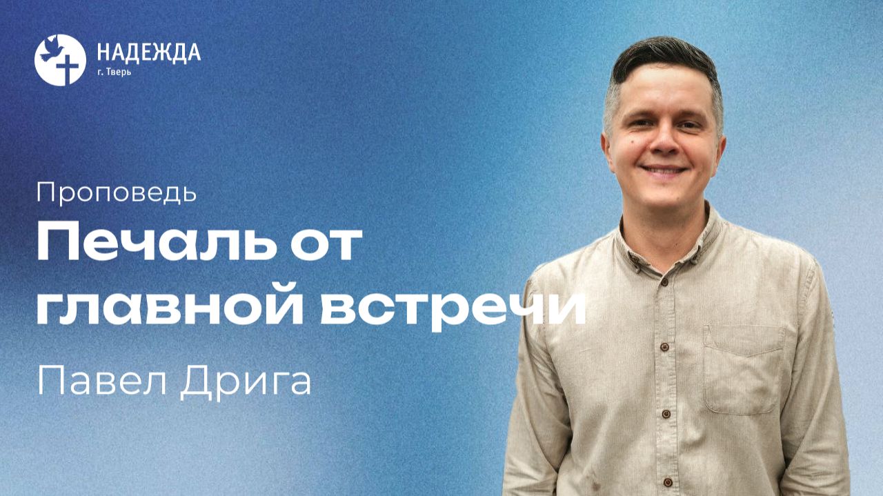 ПЕЧАЛЬ ОТ ГЛАВНОЙ ВСТРЕЧИ | Проповедует Павел Дрига | 29 марта 2026