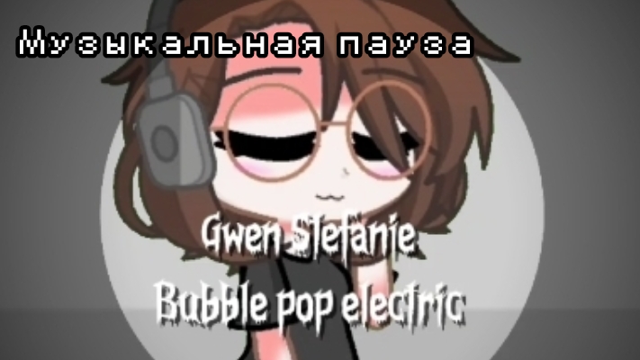 МУЗЫКАЛЬНАЯ ПАУЗА: BUBBLE POP ELECTRIC |By: 10GACHA_NEIL10|