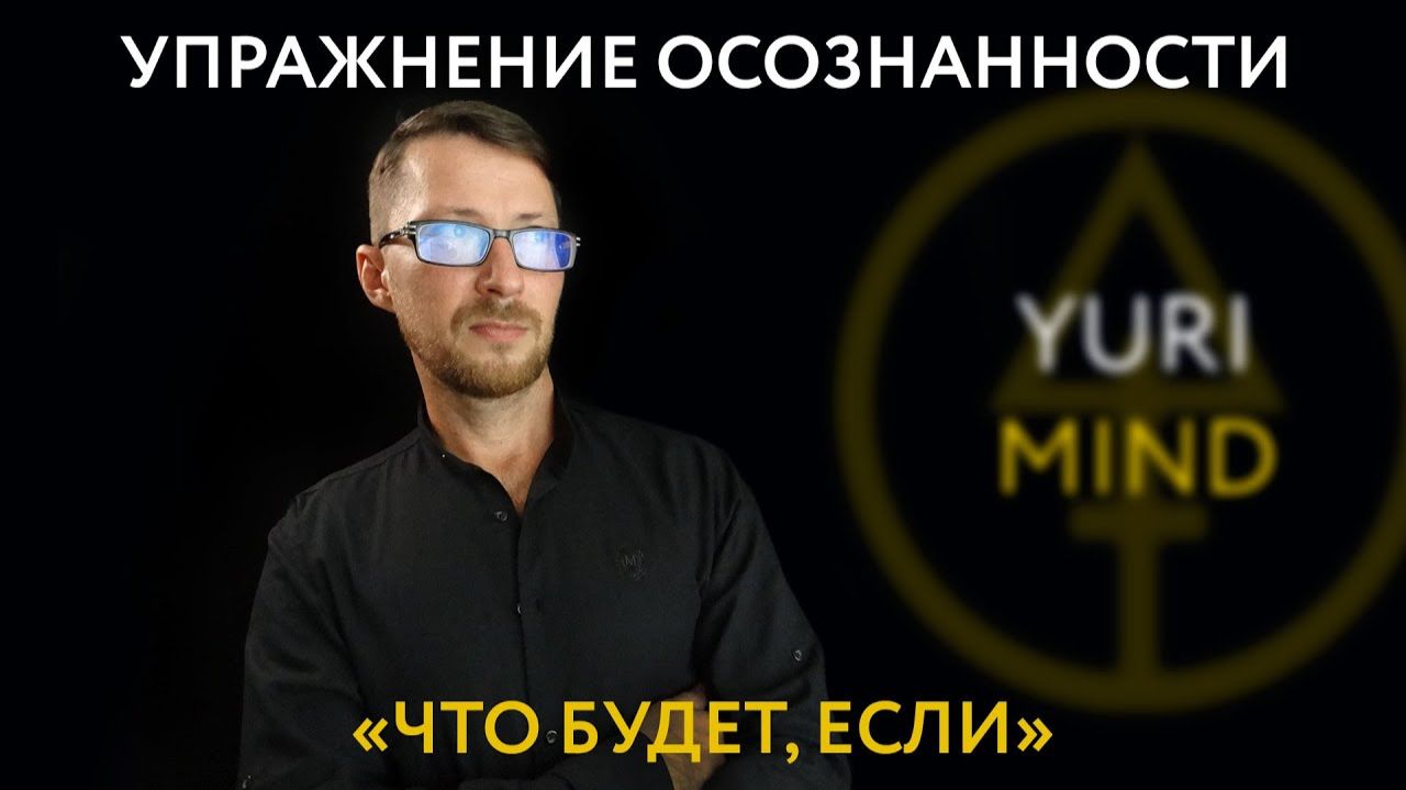 УПРАЖНЕНИЕ ОСОЗНАННОСТИ "А ЧТО БУДЕТ, ЕСЛИ?". ЮРИЙ МАЙНД