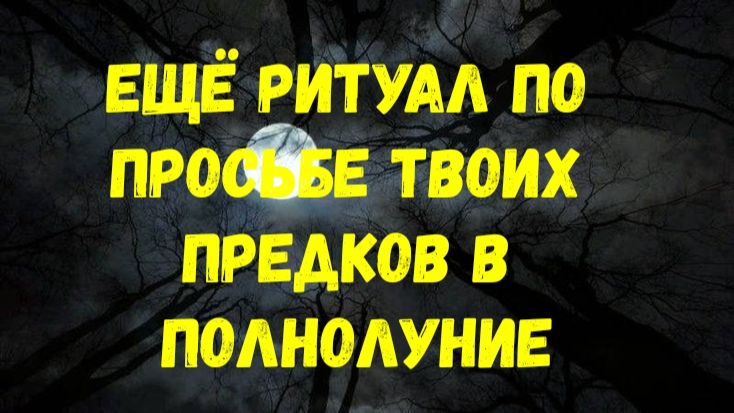 ПО ПРОСЬБЕ ТВОИХ ПРЕДКОВ ЕЩЁ РИТУАЛ В ПОЛНОЛУНИЕ