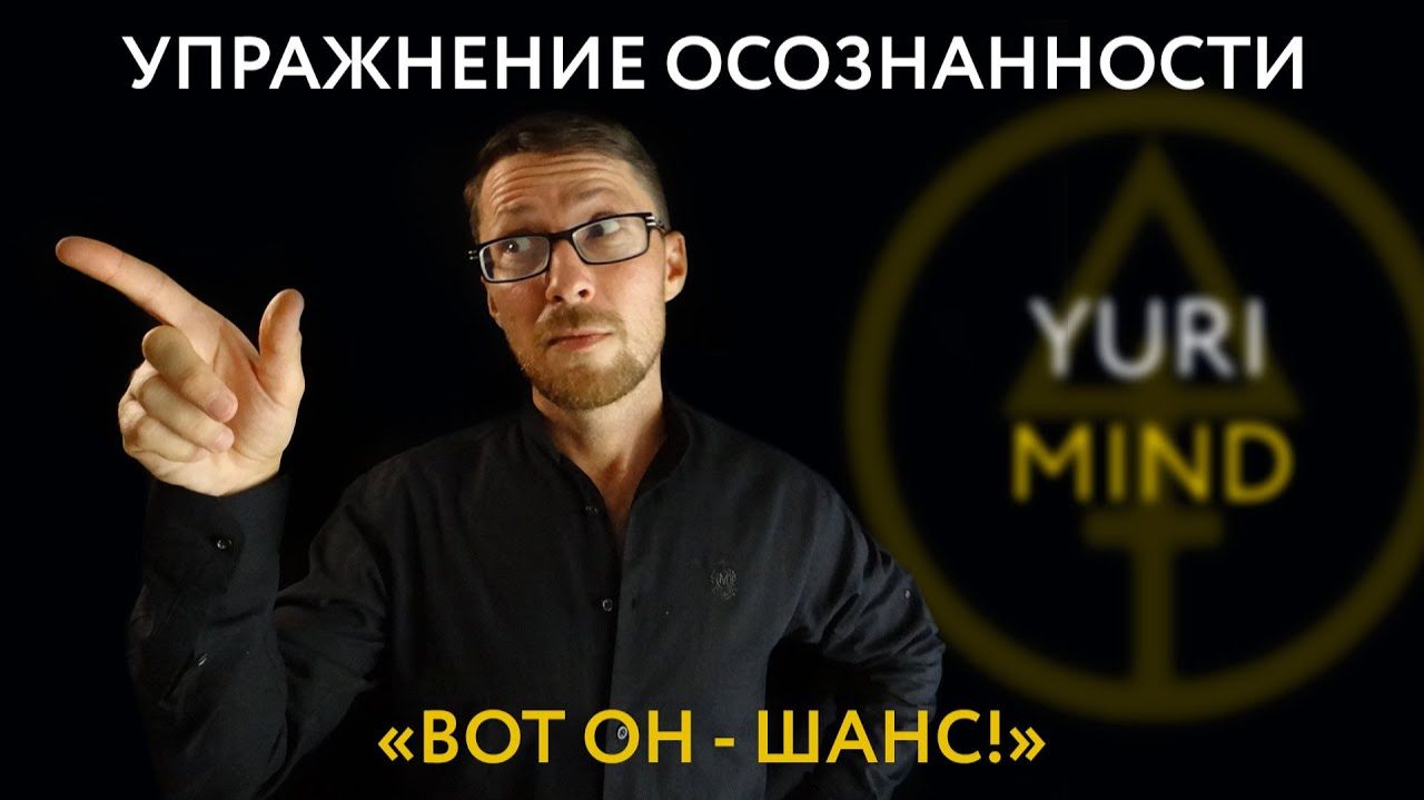 УПРАЖНЕНИЕ ОСОЗНАННОСТИ "ВОТ ОН - ШАНС!". ЮРИЙ МАЙНД