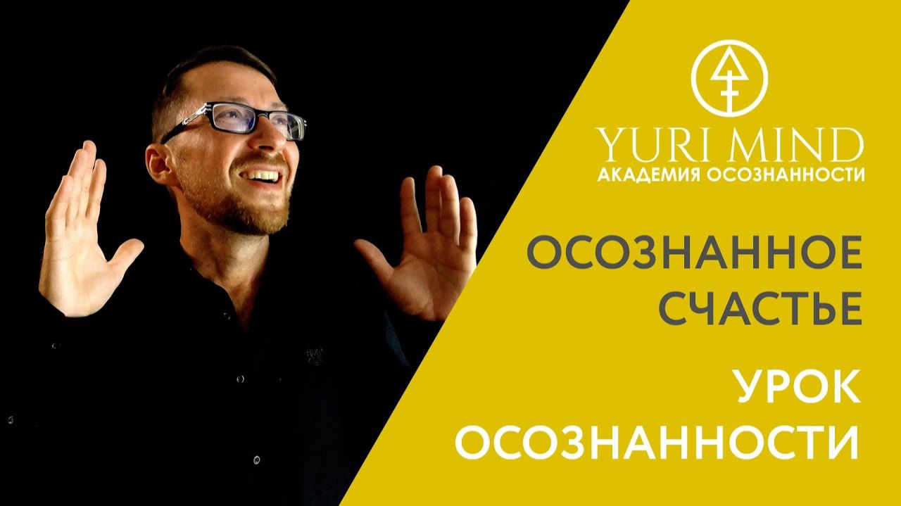 УРОК 4 "ОСОЗНАННОЕ СЧАСТЬЕ" - АКАДЕМИЯ ОСОЗНАННОСТИ ЮРИЯ МАЙНДА