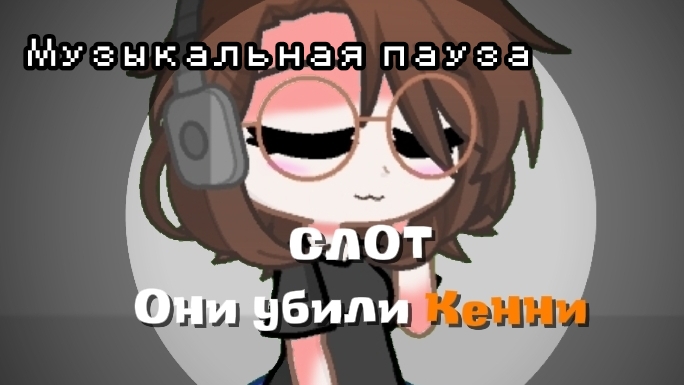МУЗЫКАЛЬНАЯ ПАУЗА: ОНИ УБИЛИ КЕННИ |By: 10GACHA_NEIL10|