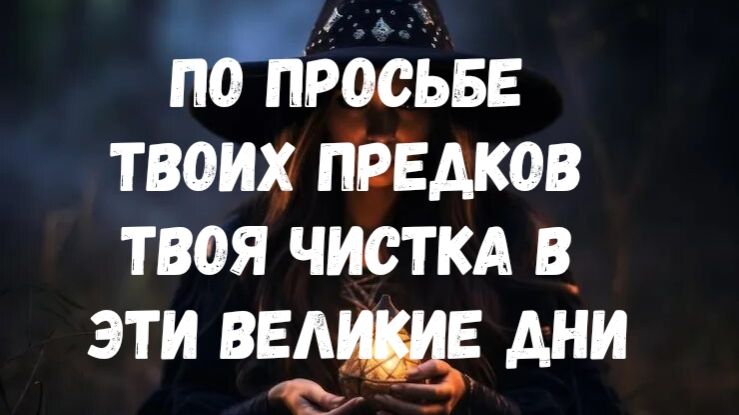 ПО ПРОСЬБЕ ТВОИХ ПРЕДКОВ ТВОЯ ЧИСТКА В ЭТИ ВЕЛИКИЕ ДНИ