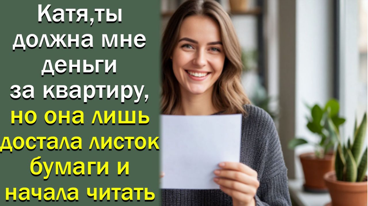 Катя, ты должна мне деньги за квартиру. Но она лишь достала листок бумаги и начала читать ...