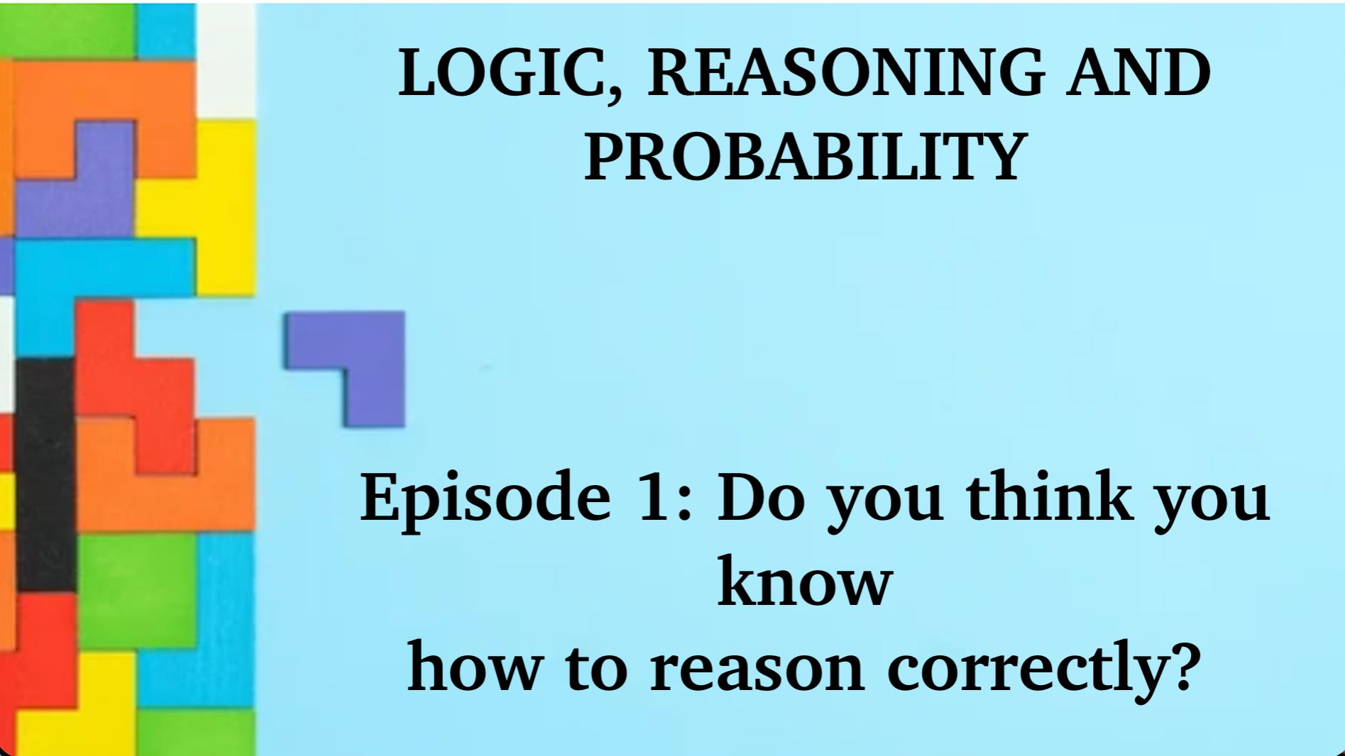 LOGIC, REASONING AND PROBABILITY. Episode 1: Do you think you know how to reason correctly?