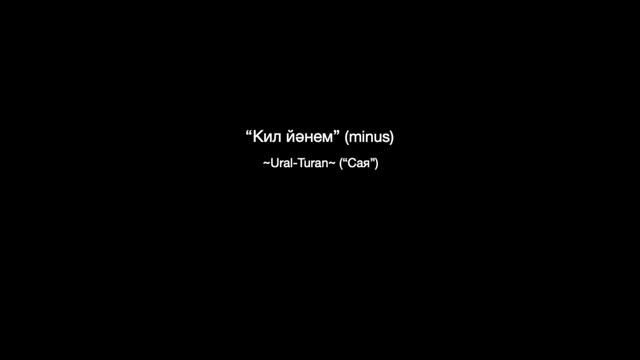 "Кил йәнем" (minus) ~Ural-Turan~ ("Сая")