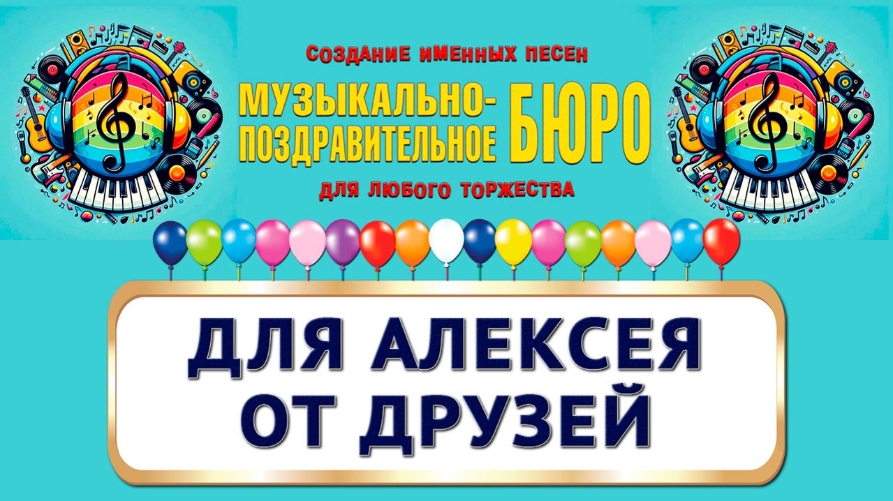 Алексей, с Днём рождения! Для Алексея от друзей - МУЗЫКАЛЬНО-ПОЗДРАВИТЕЛЬНОЕ БЮРО