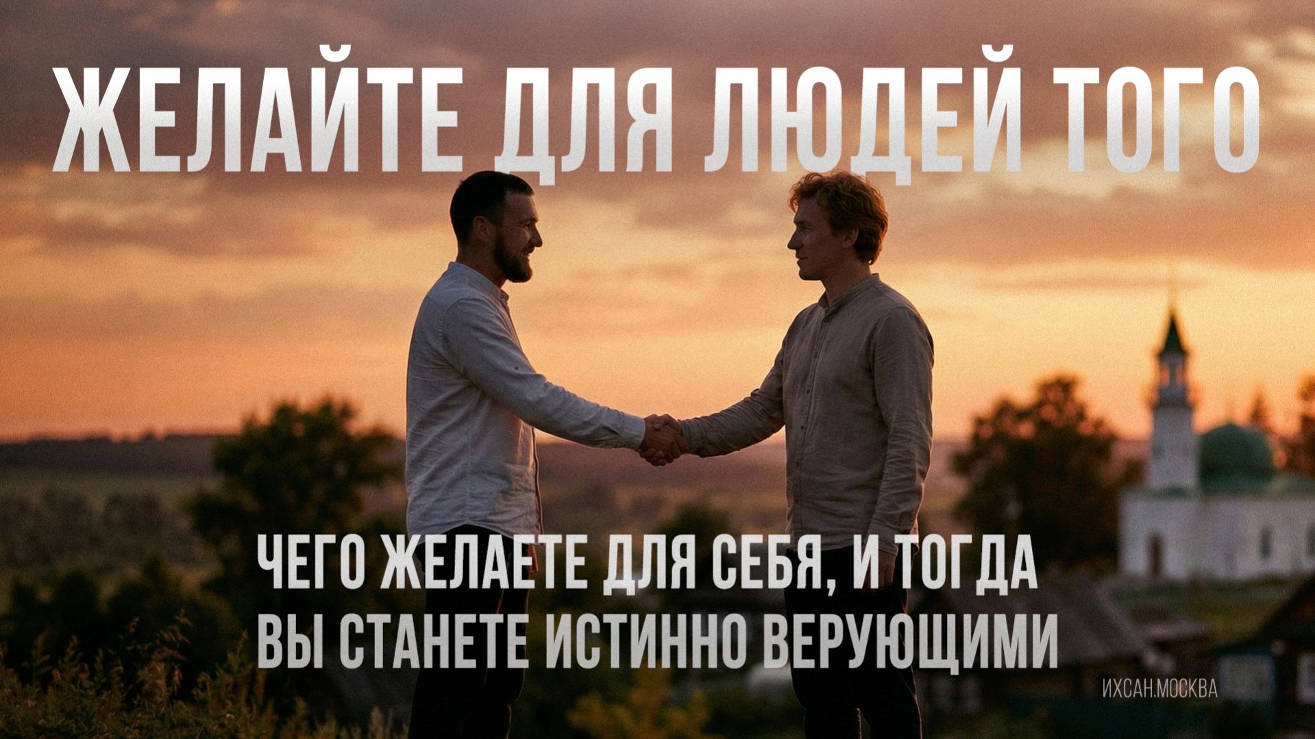 ЖЕЛАЙТЕ ДЛЯ ЛЮДЕЙ ТОГО, ЧЕГО ЖЕЛАЕТЕ ДЛЯ СЕБЯ, И ТОГДА ВЫ СТАНЕТЕ ИСТИННО ВЕРУЮЩИМИ