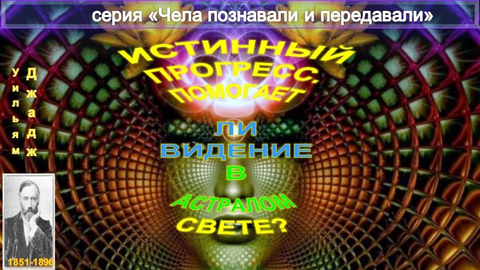 ИСТИННЫЙ ПРОГРЕСС. ПОМОГАЕТ ЛИ ВИДЕНИЕ В АСТРАЛЬНОМ СВЕТЕ?  - компиляция, втч статья У. Джаджа