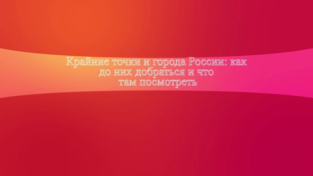 Крайние точки и города России: как до них добраться и что там посмотреть