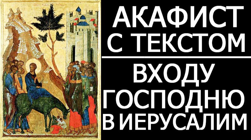 АКАФИСТ ВХОДУ ГОСПОДНЮ ВО ИЕРУСАЛИМ - ВЕРБНОЕ ВОСКРЕСЕНИЕ