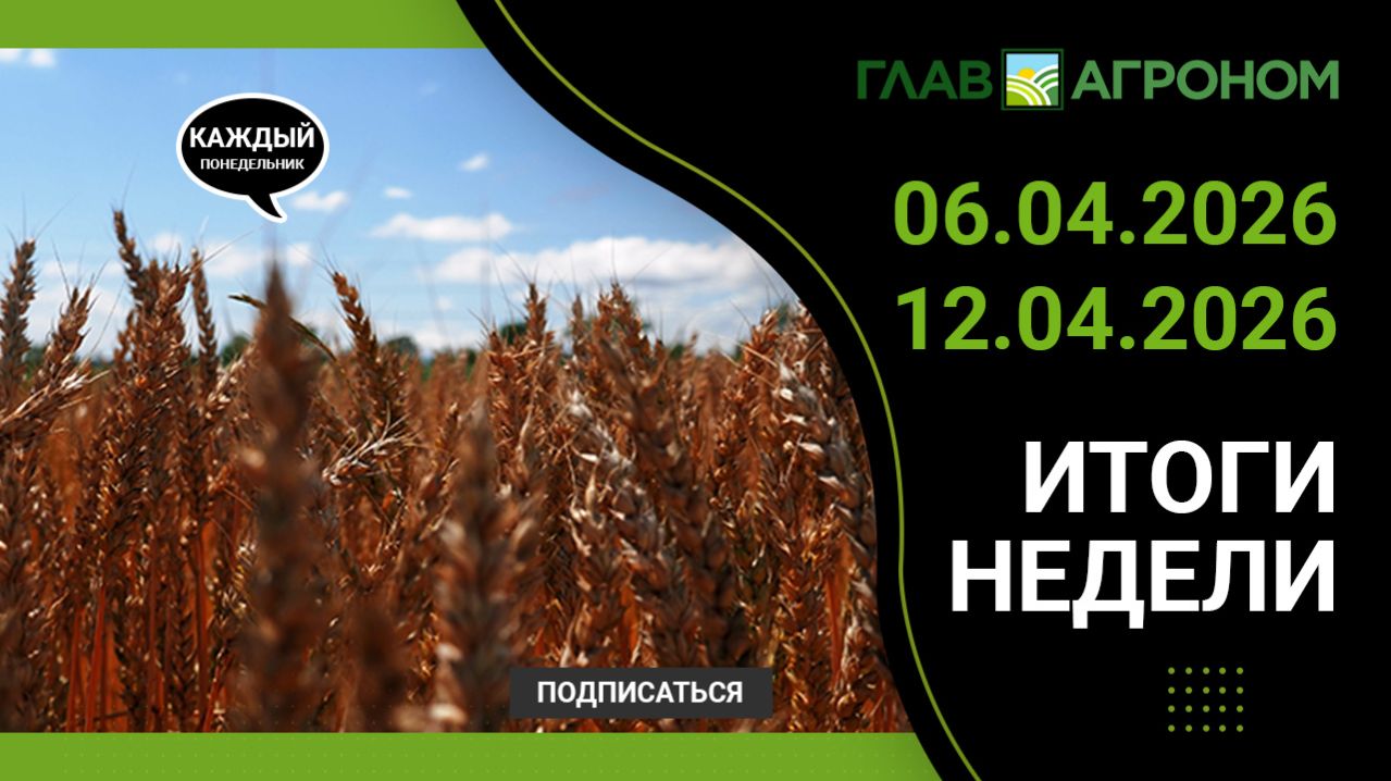 Итоги недели с ГлавАгроном 06.04.2026 –12.04.2026