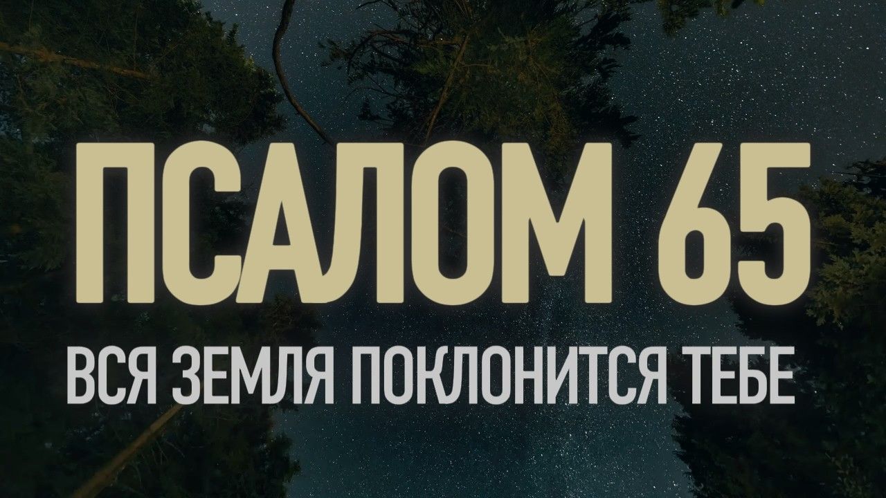 ПСАЛОМ 65 | "ВСЯ ЗЕМЛЯ ПОКЛОНИТСЯ ТЕБЕ" —Музыка и Молитва Живым Словом
