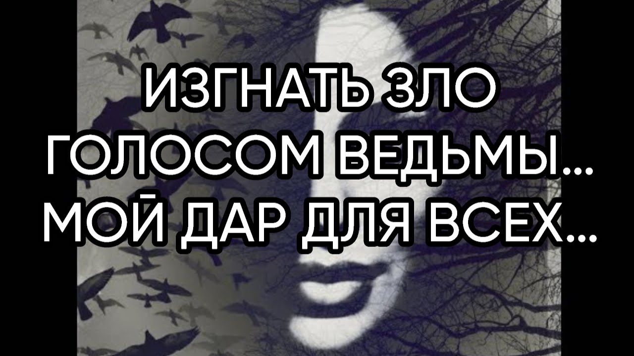ИЗГНАТЬ ЗЛО ГОЛОСОМ ВЕДЬМЫ…МОЙ ДАР ДЛЯ ВСЕХ…