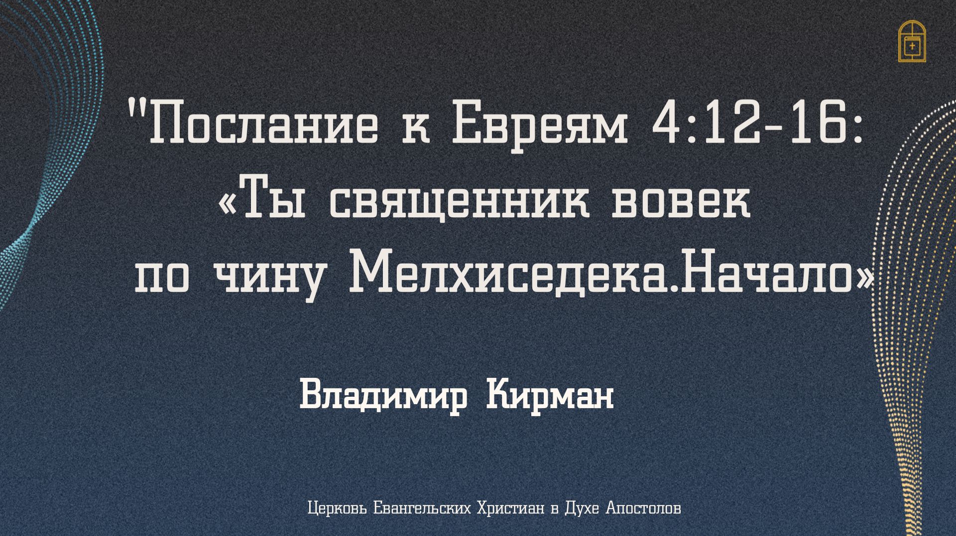 Владимир Кирман - "Послание к Евреям 4:12-16: Ты священник вовек по чину Мелхиседека. Начало"