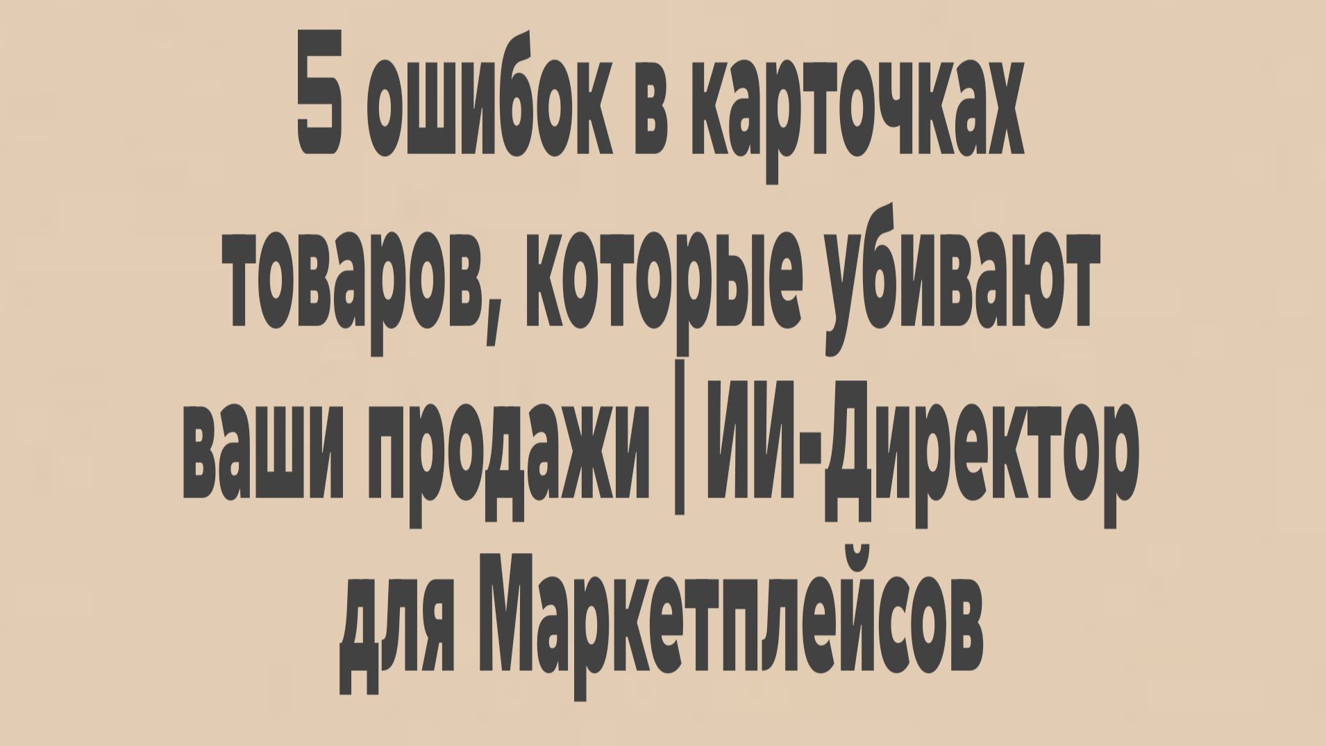 5 ошибок в карточке товаров, из-за которых вы теряете продажи / ИИ-Директор по маркетплейсам